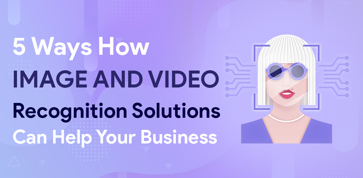 5 Ways How Image And Video Recognition Solutions Can Help Your Business ...