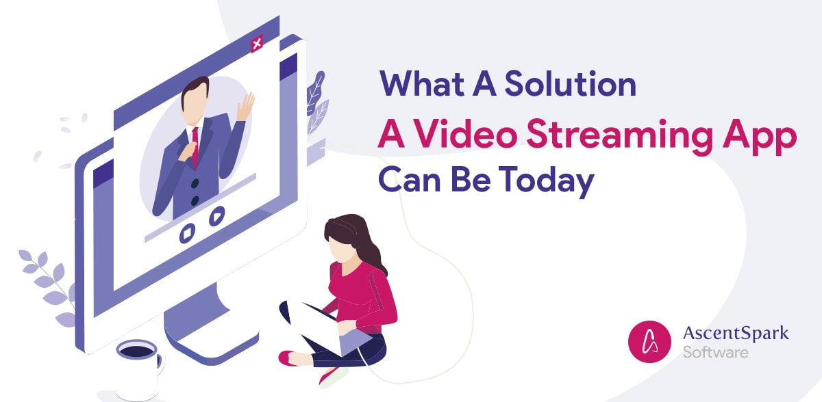 What A Solution A Video Streaming App Can Be Today - Ascentspark